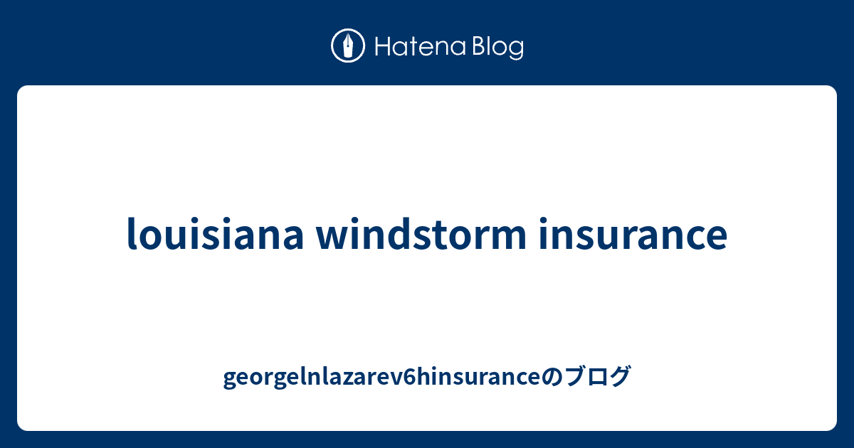 louisiana windstorm insurance - georgelnlazarev6hinsuranceのブログ