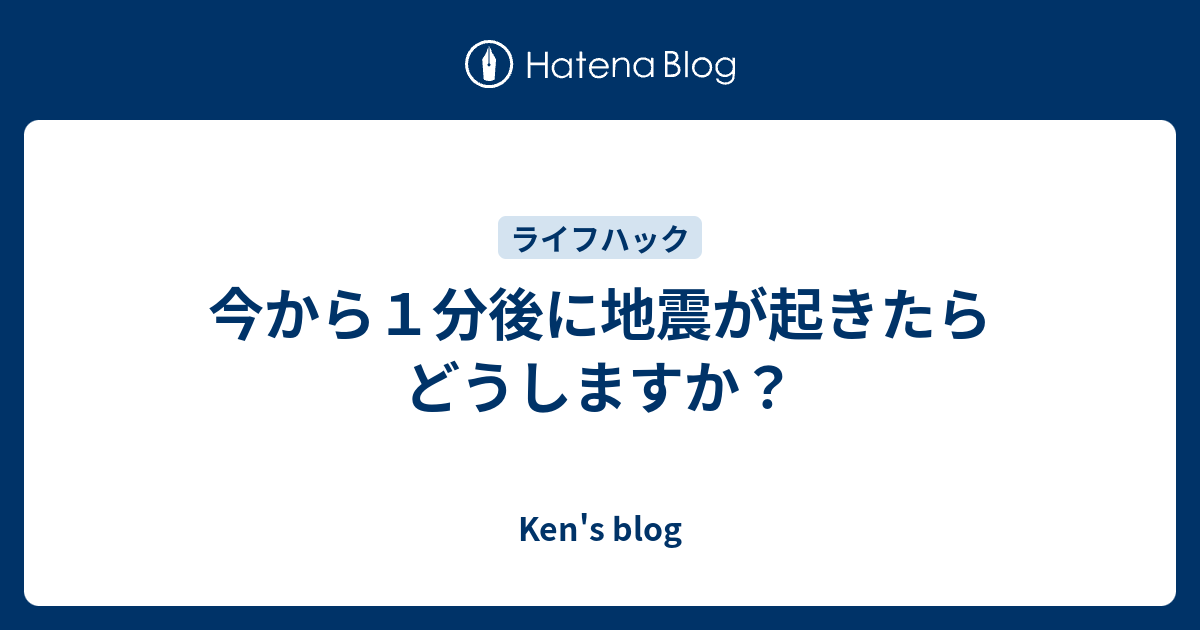 今から1分後に地震が起きたらどうしますか？ - Ken's blog