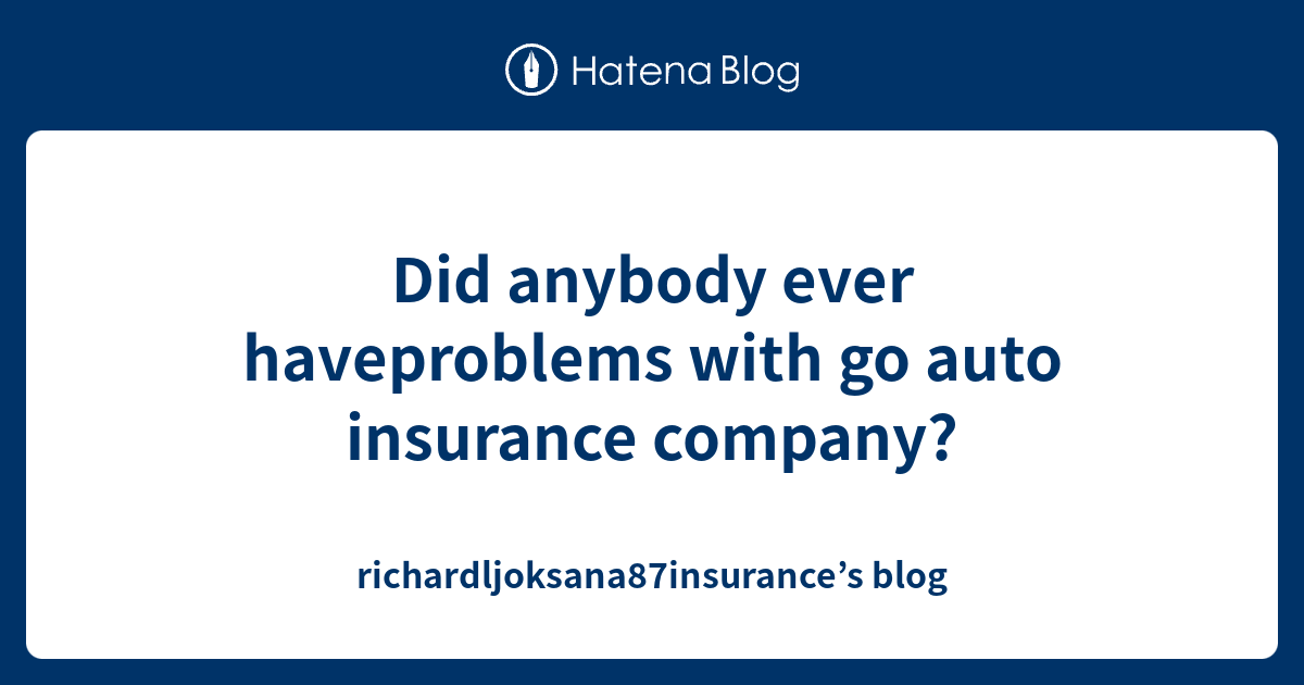 Did anybody ever haveproblems with go auto insurance company ...