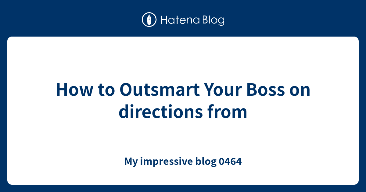 How to Outsmart Your Boss on directions from - My impressive blog 0464