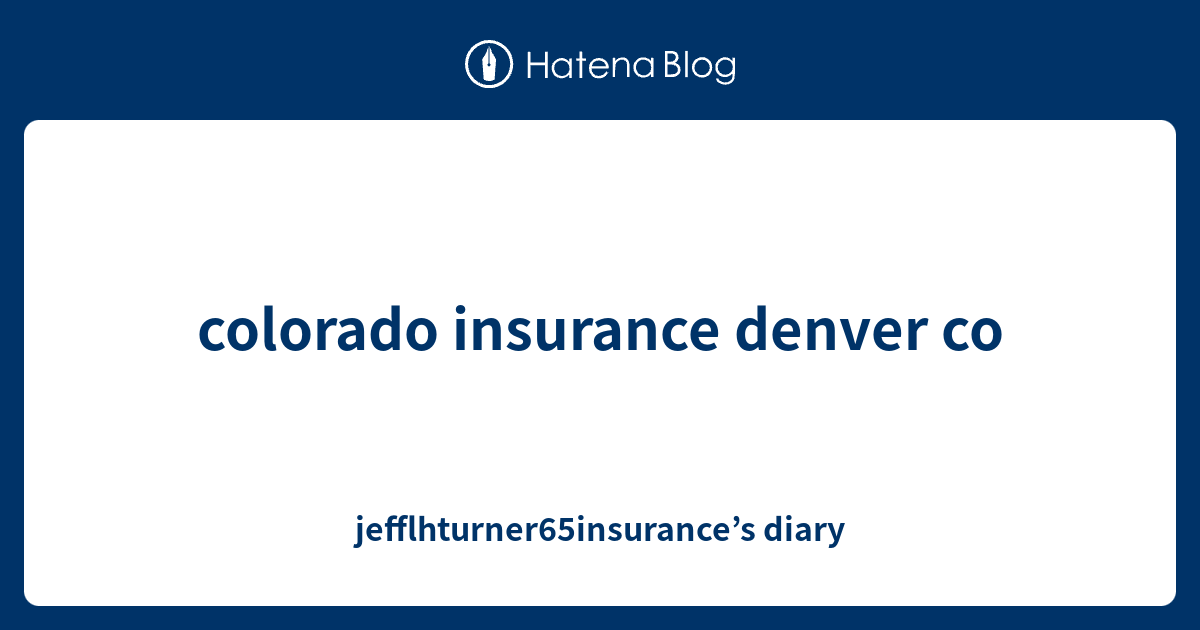 colorado insurance denver co - jefflhturner65insurance’s diary