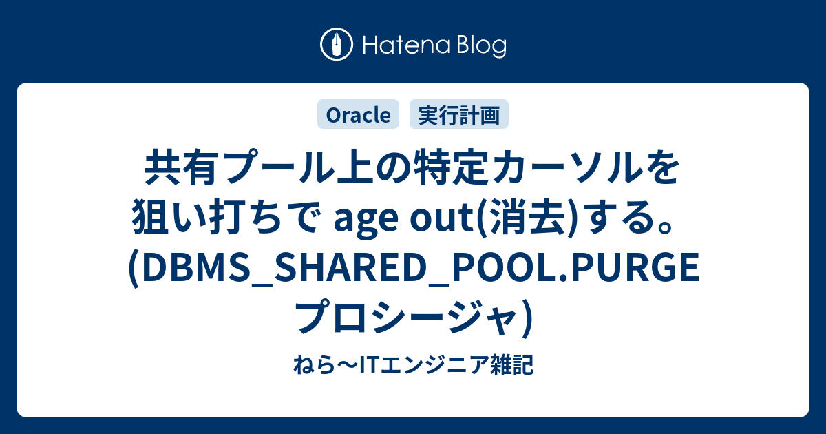 共有プール上の特定カーソルを狙い打ちで age out(消去)する。(DBMS_SHARED_POOL.PURGEプロシージャ) - ねら～ITエンジニア雑記