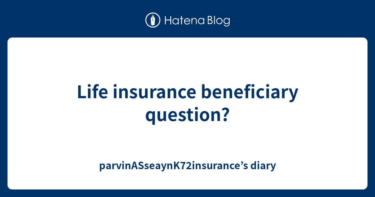 Life insurance beneficiary question? - parvinASseaynK72insurance’s diary