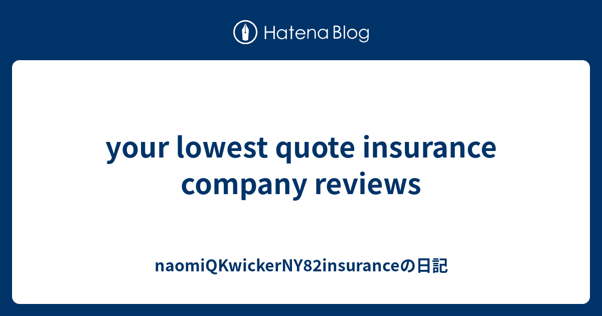 your lowest quote insurance company reviews - naomiQKwickerNY82insuranceの日記