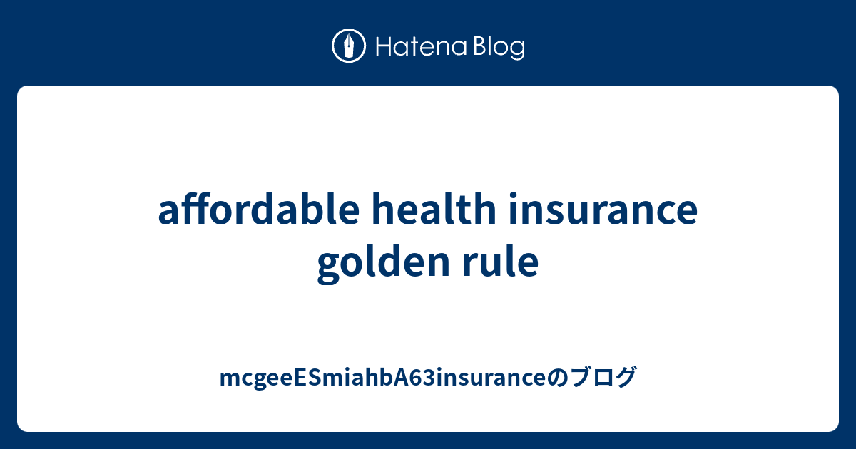 affordable health insurance golden rule - mcgeeESmiahbA63insuranceのブログ
