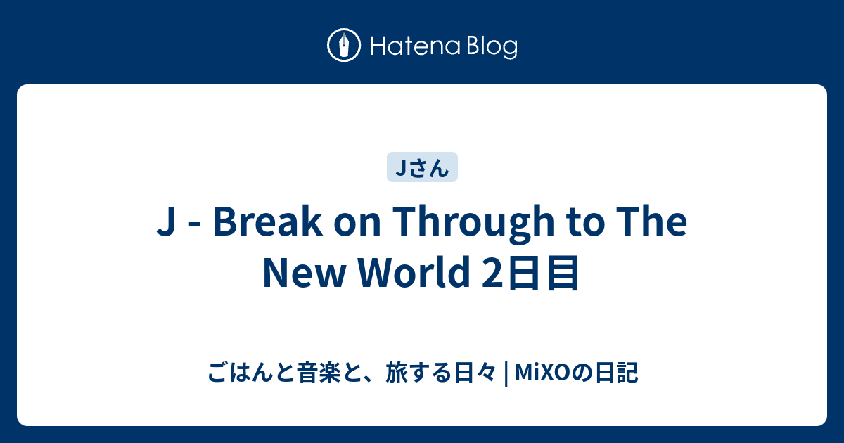 J - Break on Through to The New World 2日目 - ごはんと音楽と、旅する日々 | MiXOの日記
