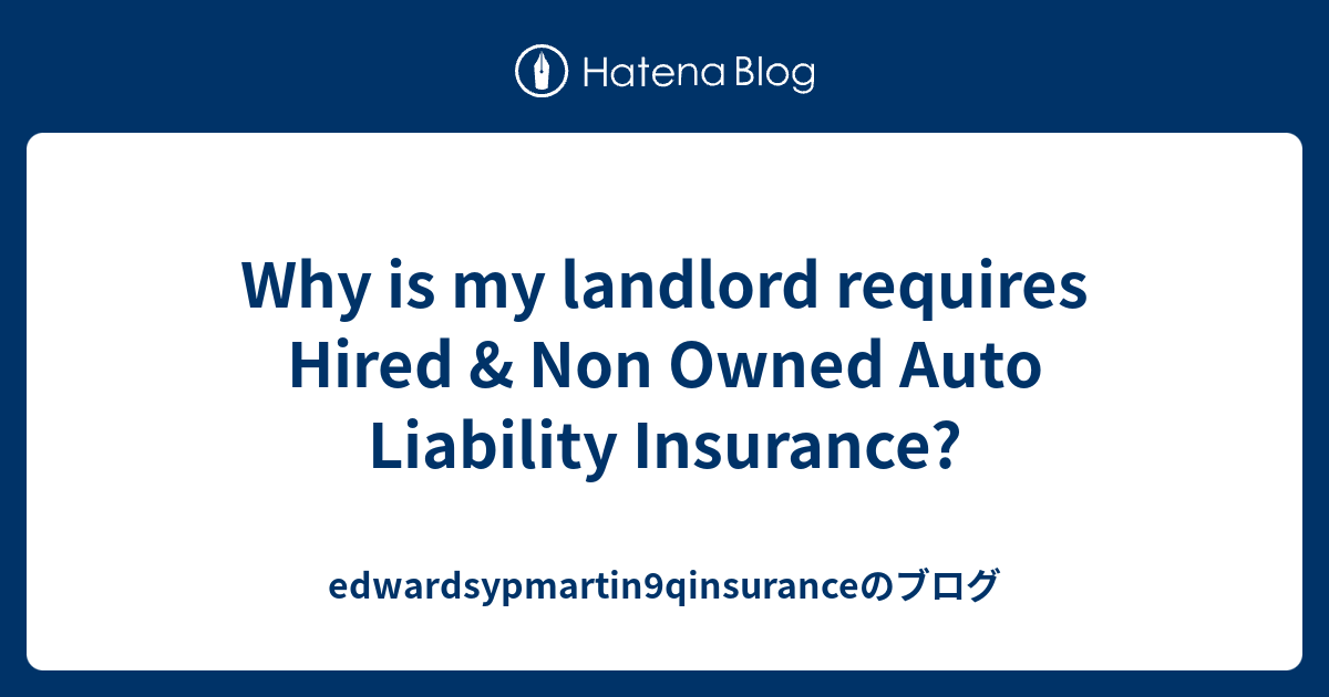 Why is my landlord requires Hired & Non Owned Auto Liability Insurance ...