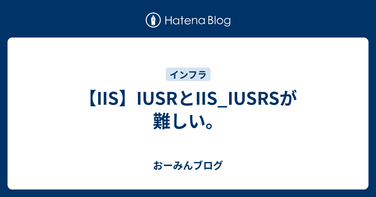【IIS】IUSRとIIS_IUSRSが難しい。 - おーみんブログ