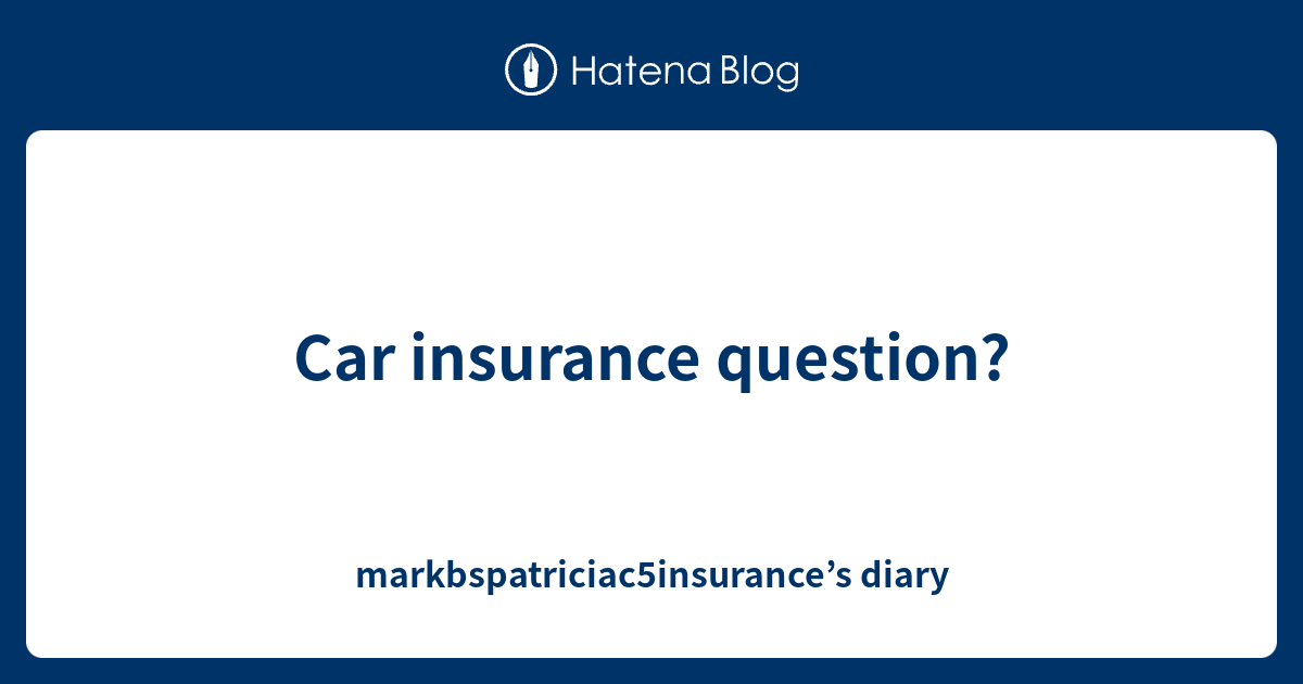 Car insurance question? - markbspatriciac5insurance’s diary