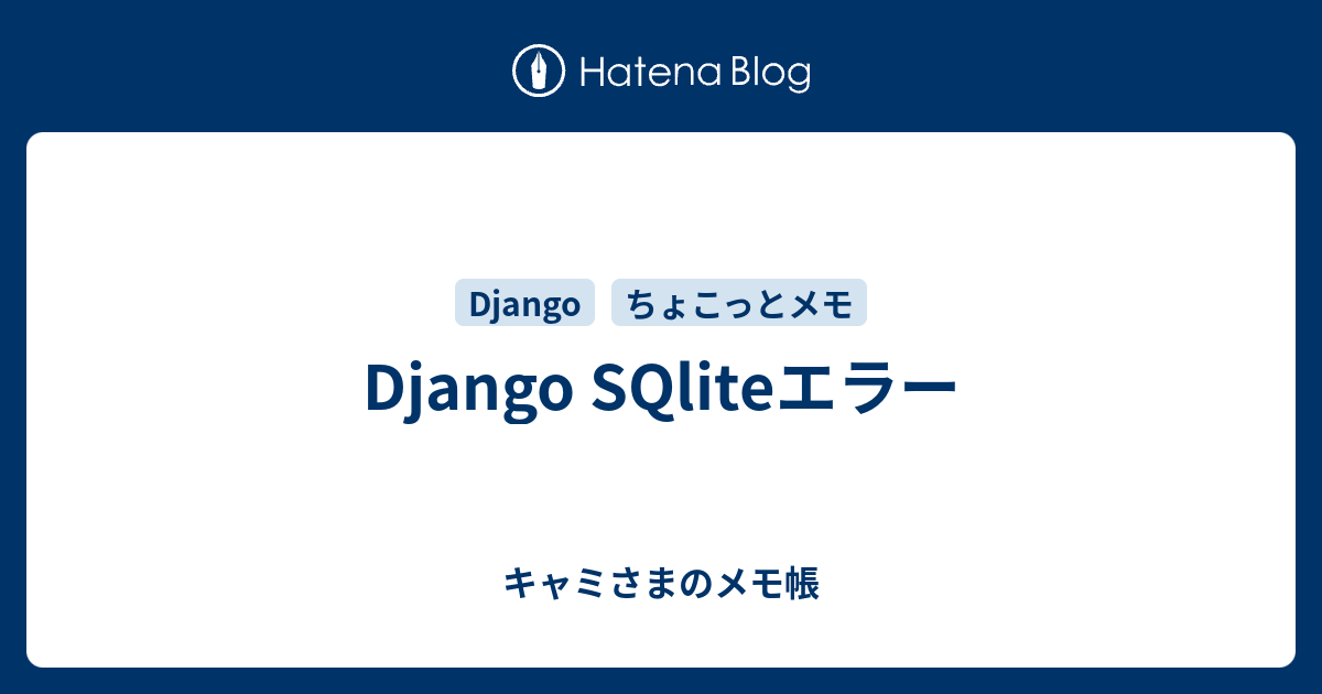 Django SQliteエラー - キャミさまのメモ帳