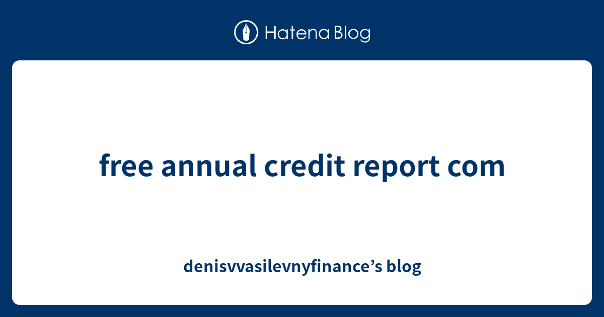 free annual credit report com - denisvvasilevnyfinance’s blog