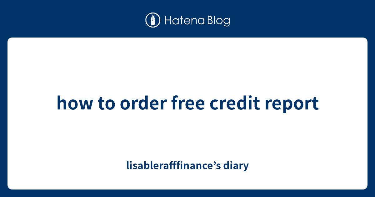 how to order free credit report - lisablerafffinance’s diary