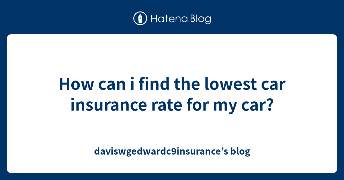 How can i find the lowest car insurance rate for my car ...