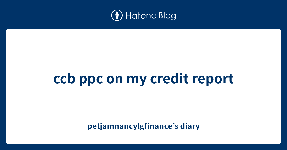 ccb ppc on my credit report - petjamnancylgfinance’s diary