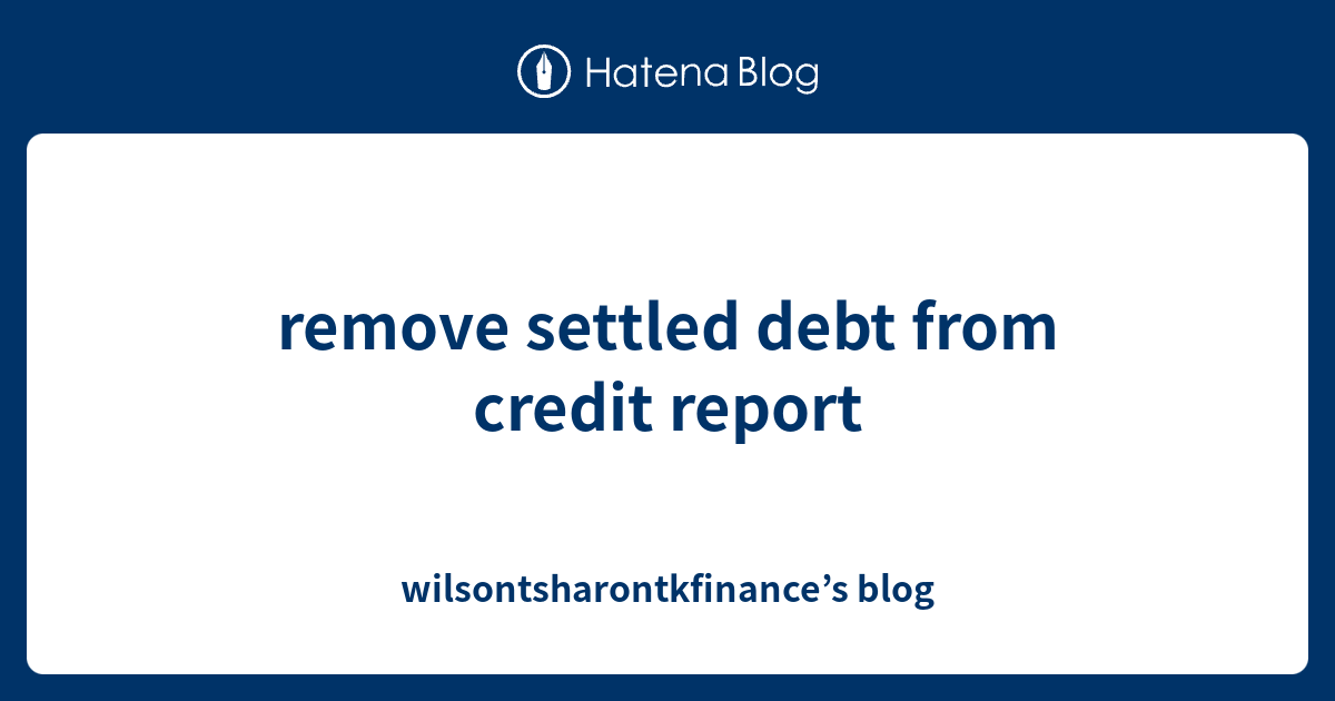 remove settled debt from credit report - wilsontsharontkfinance’s blog