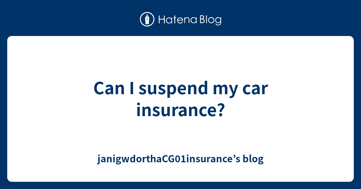 Can I suspend my car insurance? - janigwdorthaCG01insurance’s blog