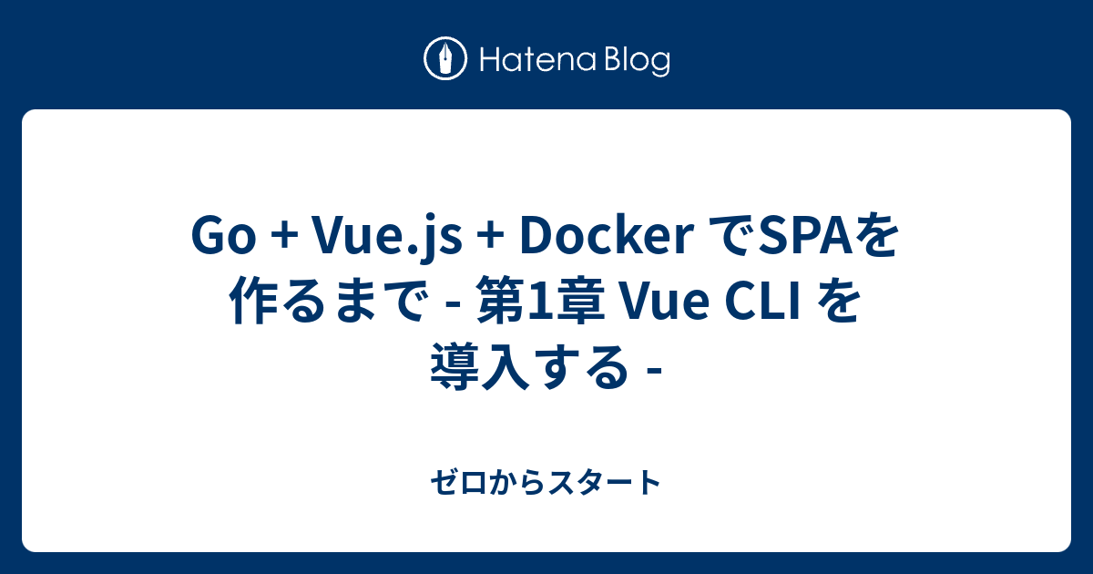Go + Vue.js + Docker でSPAを作るまで - 第1章 Vue CLI を導入する - - ゼロからスタート
