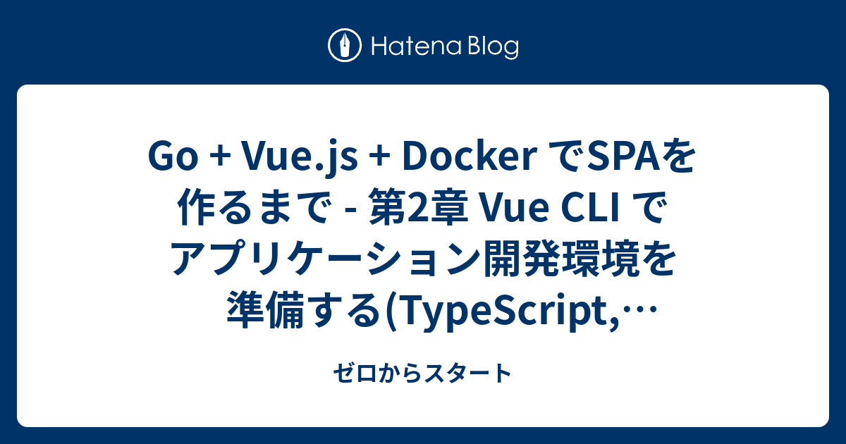 Go + Vue.js + Docker でSPAを作るまで - 第2章 Vue CLI でアプリケーション開発環境を準備する(TypeScript, Stylus使用) - - ゼロからスタート