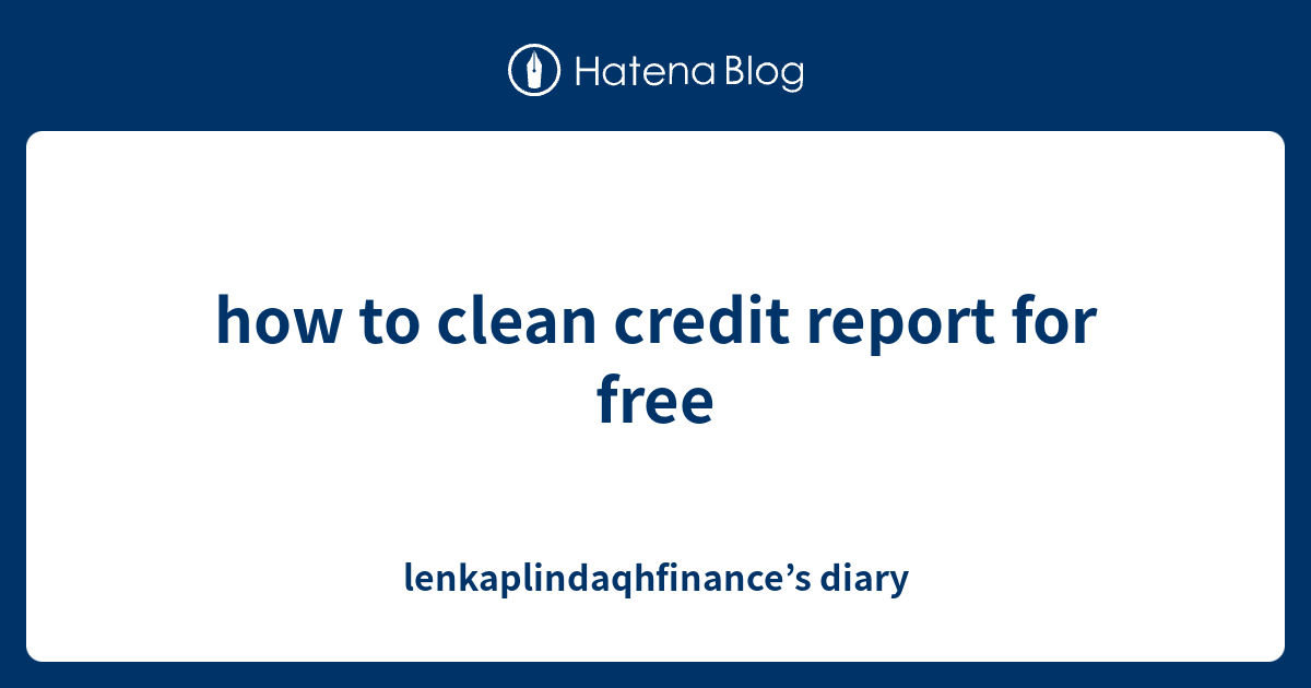 how to clean credit report for free - lenkaplindaqhfinance’s diary