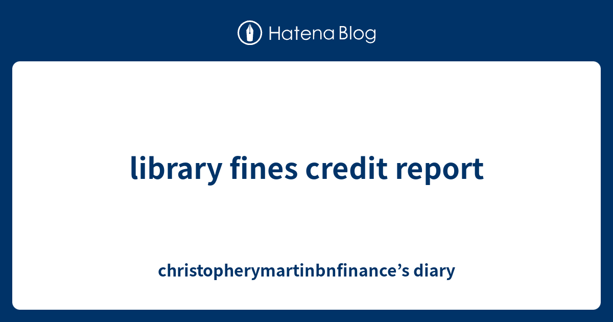 library fines credit report - christopherymartinbnfinance’s diary