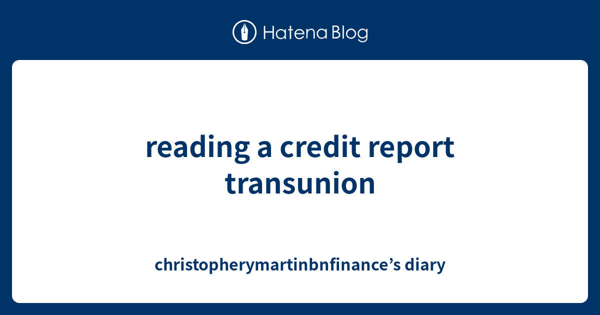 reading a credit report transunion - christopherymartinbnfinance’s diary