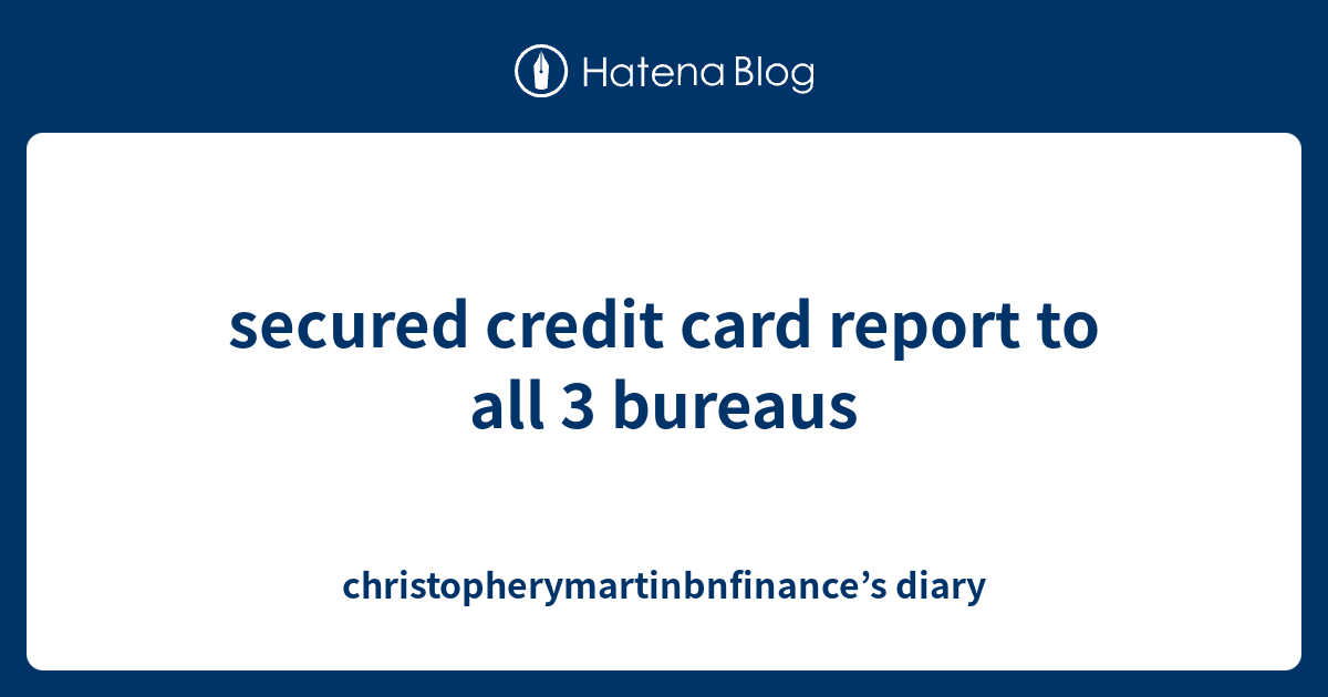 secured credit card report to all 3 bureaus ...