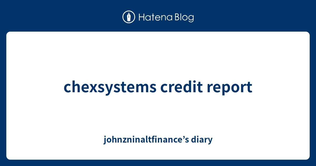 chexsystems credit report - johnzninaltfinance’s diary