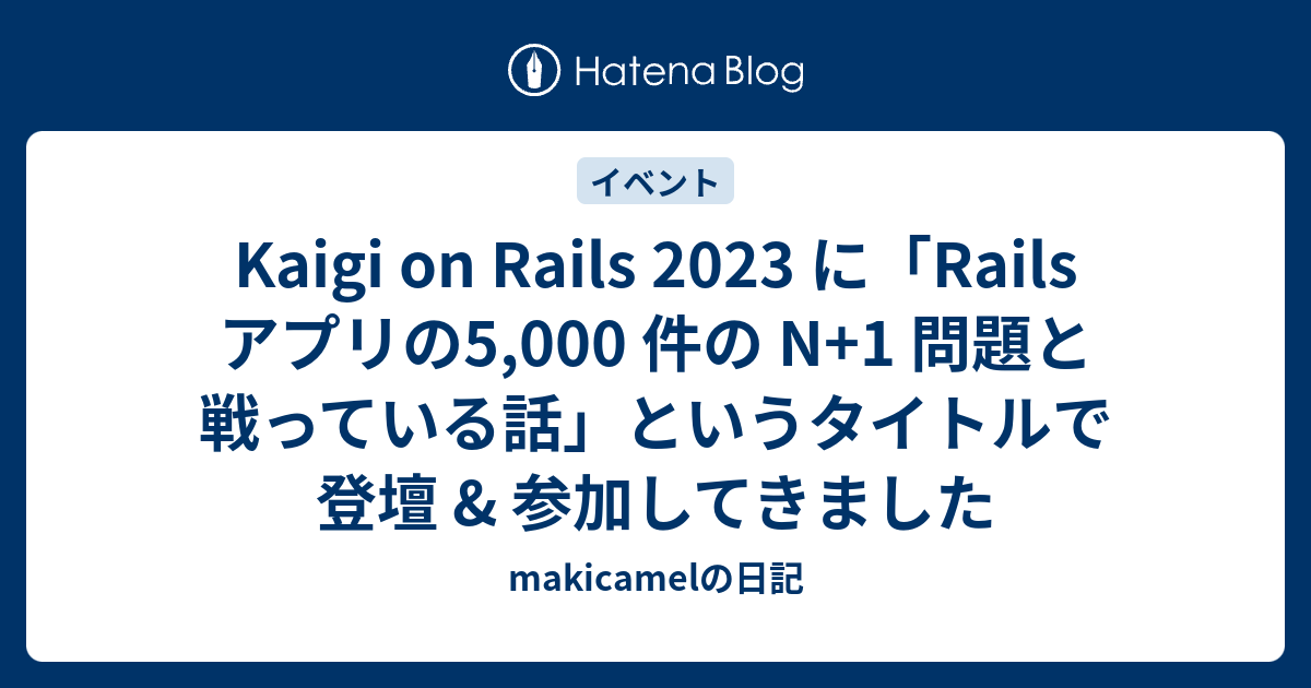 Kaigi on Rails 2023 に「Rails アプリの5,000 件の N+1 問題と戦っている話」というタイトルで登壇 & 参加してきました - makicamelの日記