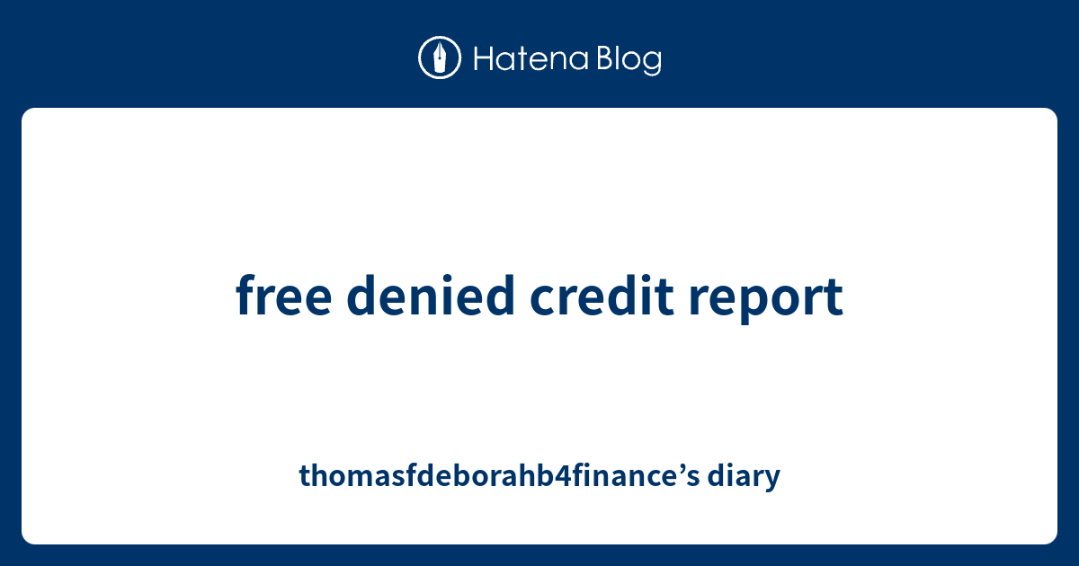 free denied credit report - thomasfdeborahb4finance’s diary
