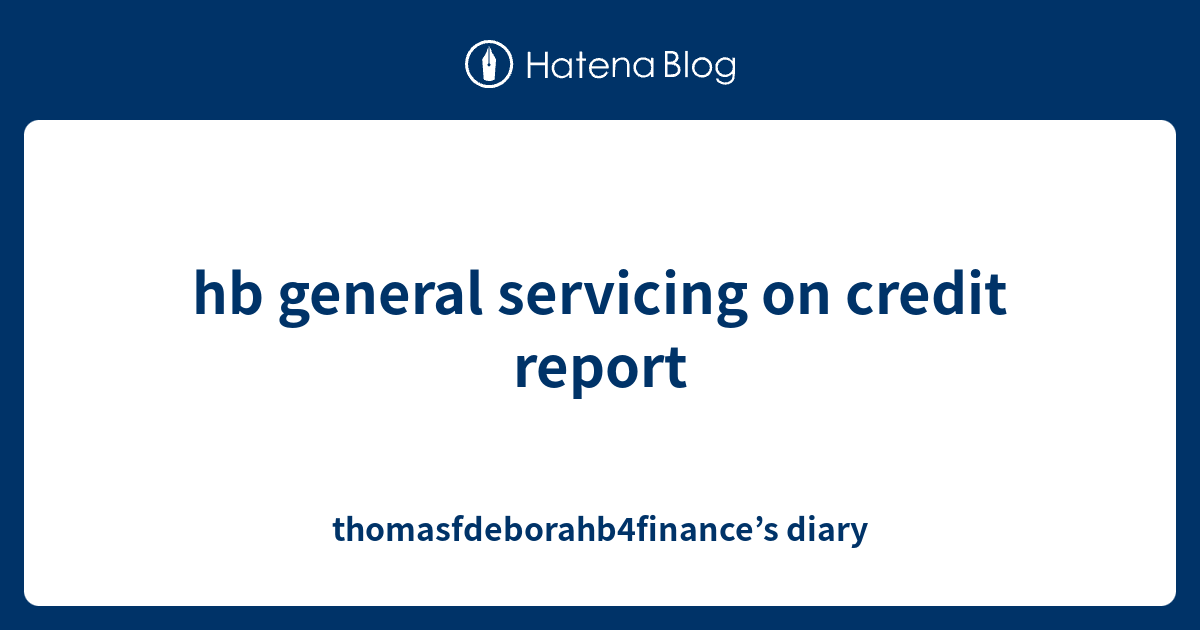 hb general servicing on credit report - thomasfdeborahb4finance’s diary