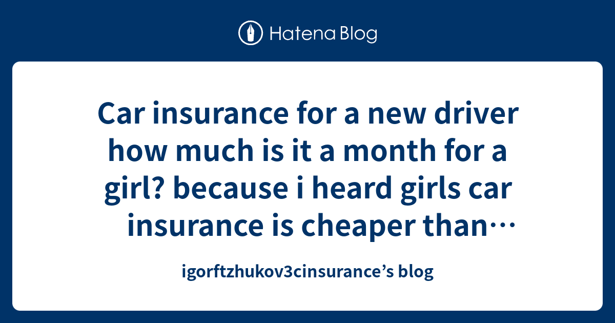 Car insurance for a new driver how much is it a month for a girl ...