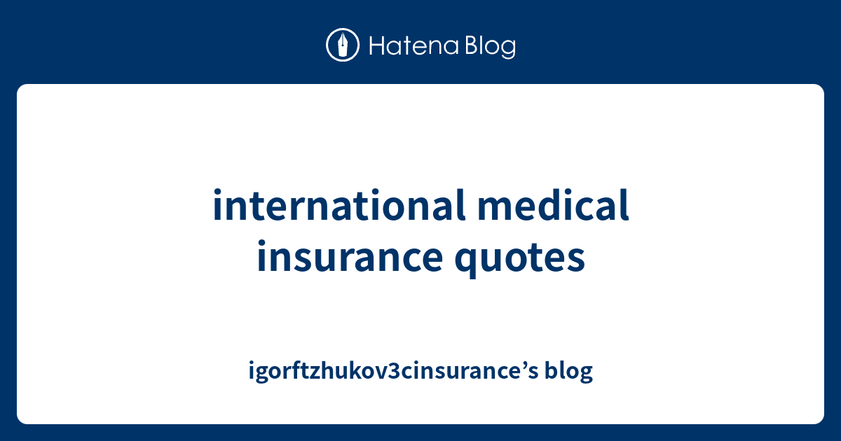 international medical insurance quotes - igorftzhukov3cinsurance’s blog