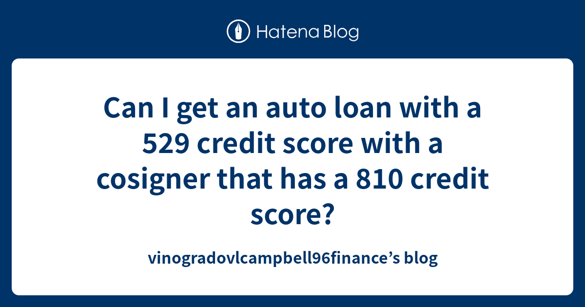 Can I get an auto loan with a 529 credit score with a cosigner that has ...