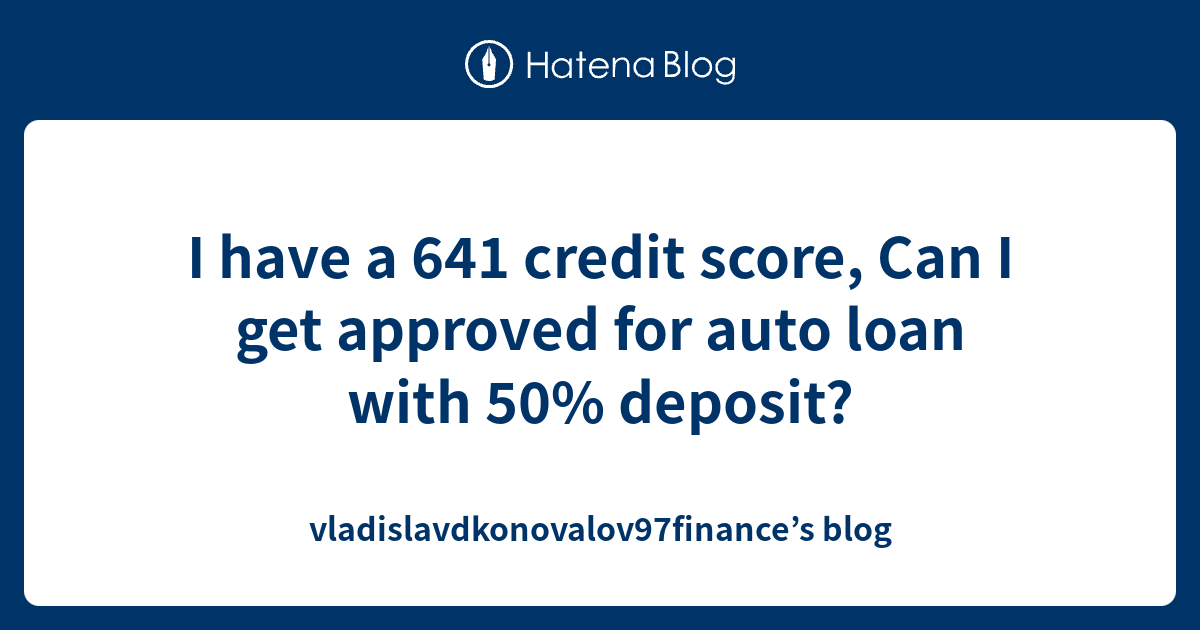 I have a 641 credit score, Can I get approved for auto loan with 50% ...