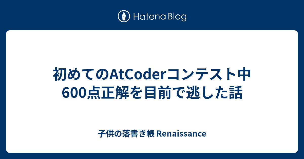 初めてのAtCoderコンテスト中600点正解を目前で逃した話 - 子供の落書き帳 Renaissance