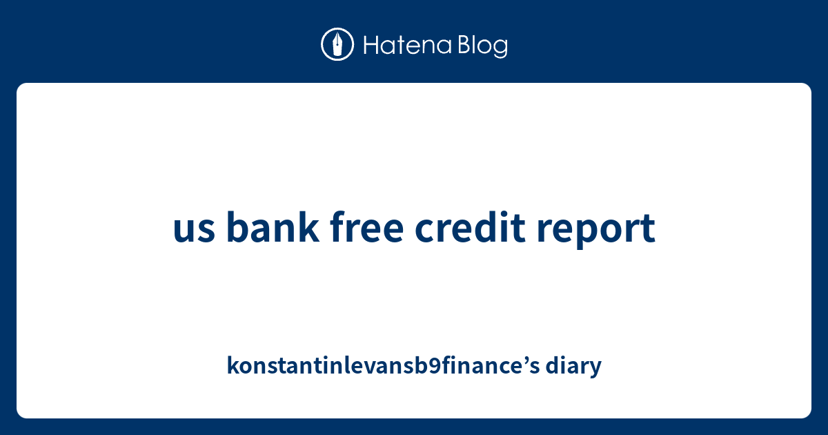us bank free credit report - konstantinlevansb9finance’s diary