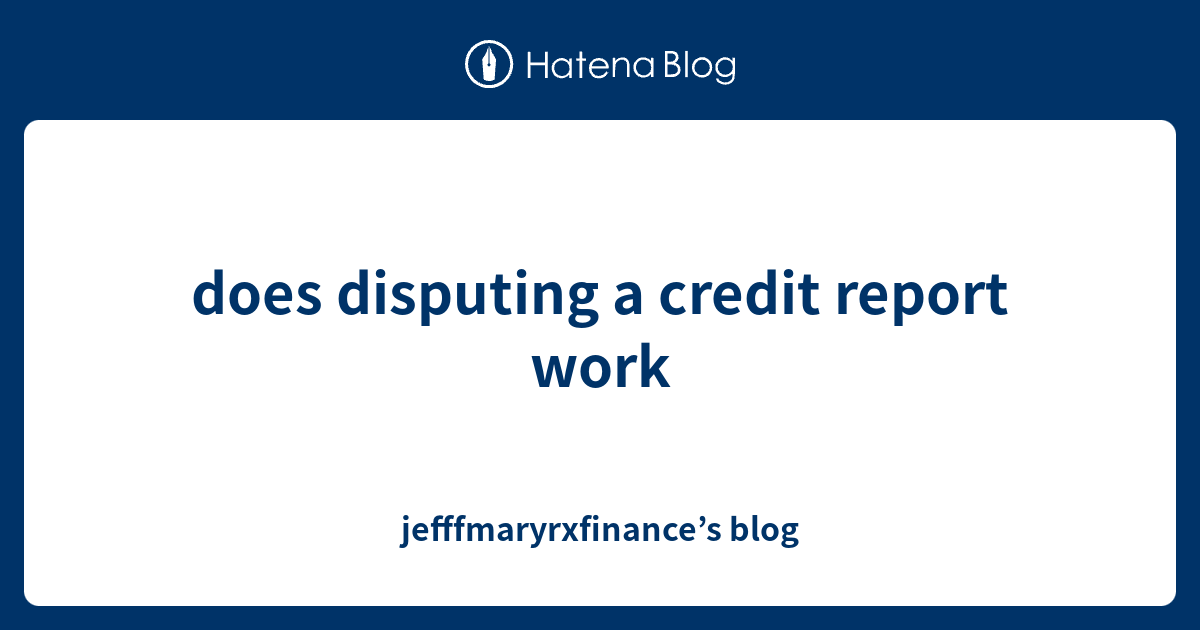 does disputing a credit report work - jefffmaryrxfinance’s blog