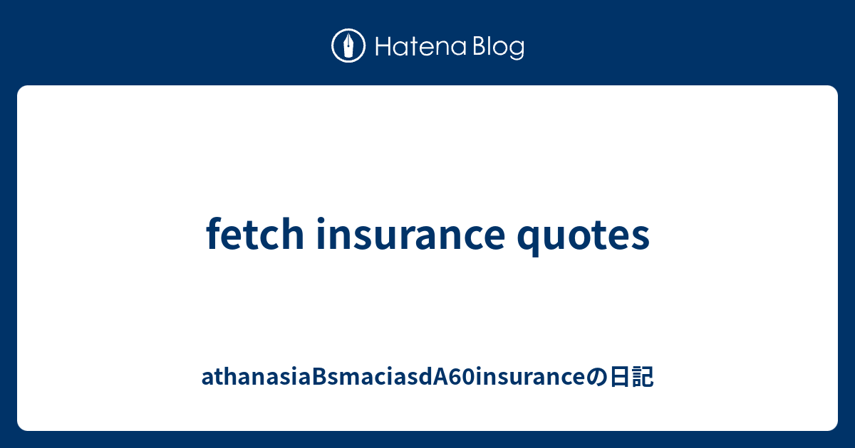 fetch insurance quotes - athanasiaBsmaciasdA60insuranceの日記