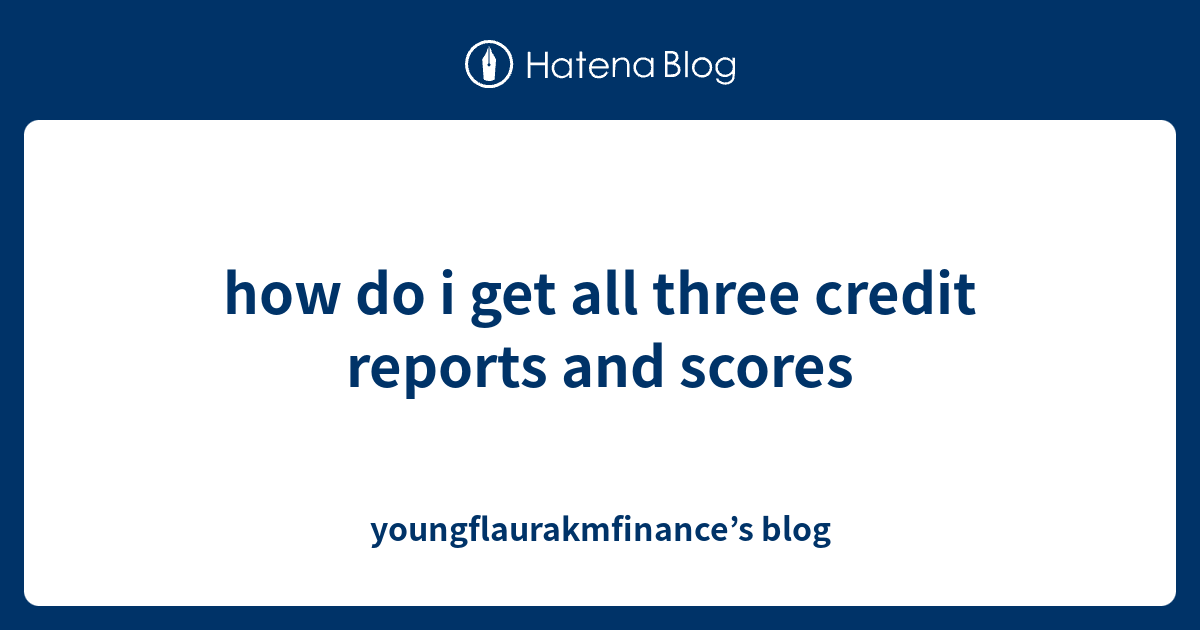 how do i get all three credit reports and scores - youngflaurakmfinance ...