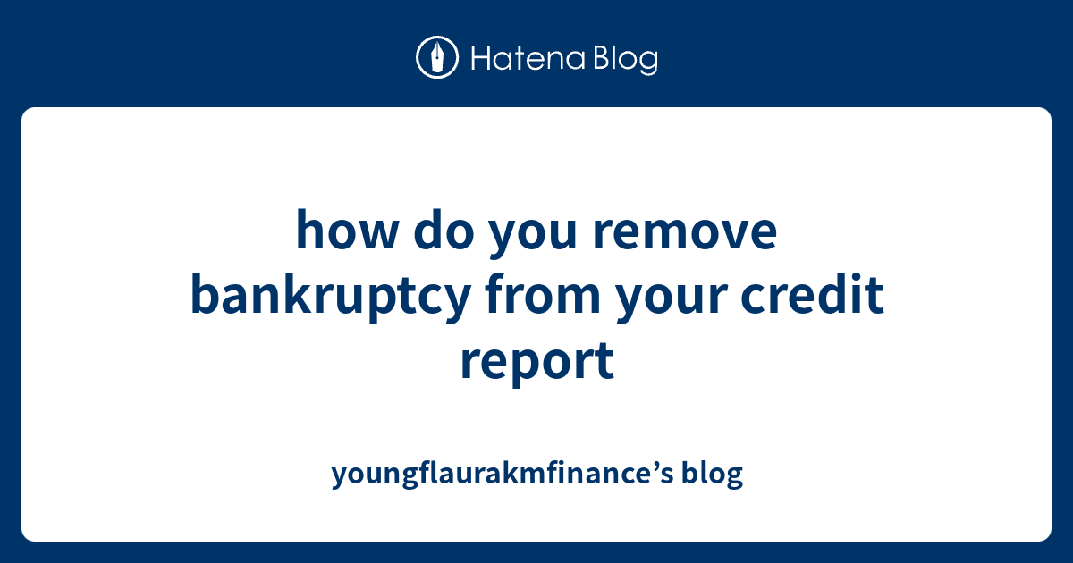 how do you remove bankruptcy from your credit report ...