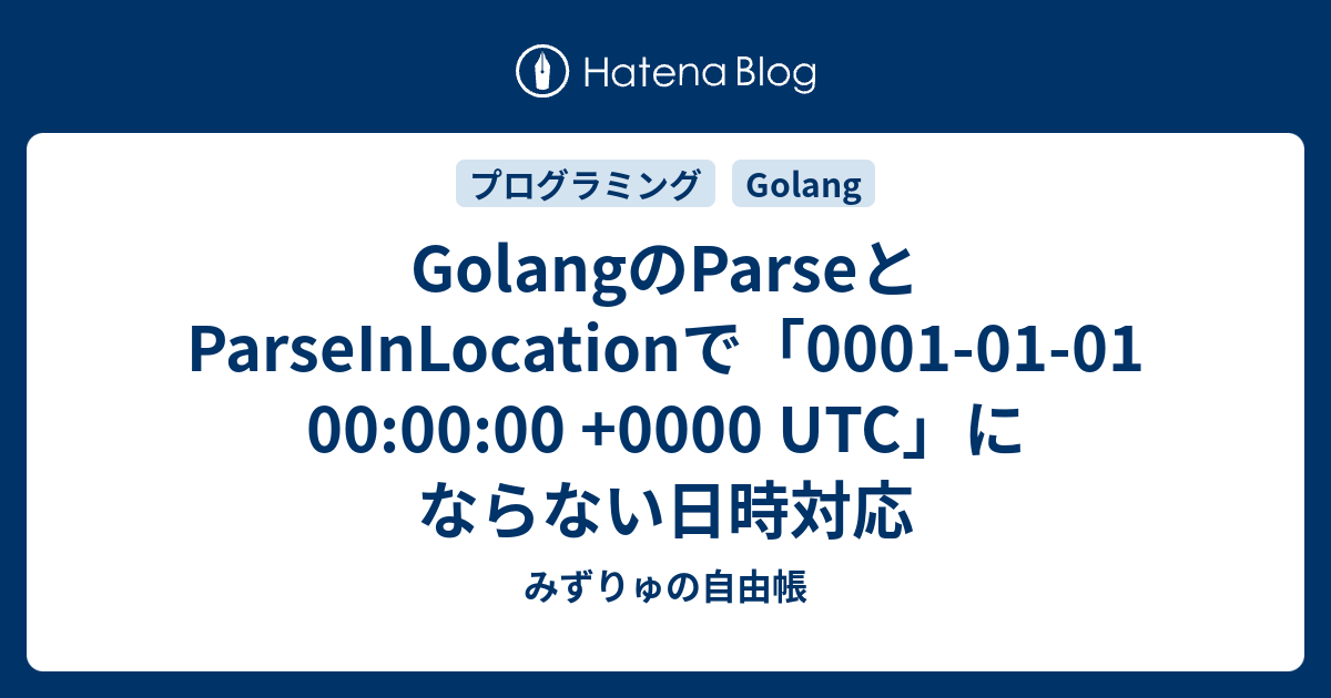 GolangのParseとParseInLocationで「0001-01-01 00:00:00 +0000 UTC」にならない日時対応 - みずりゅの自由帳