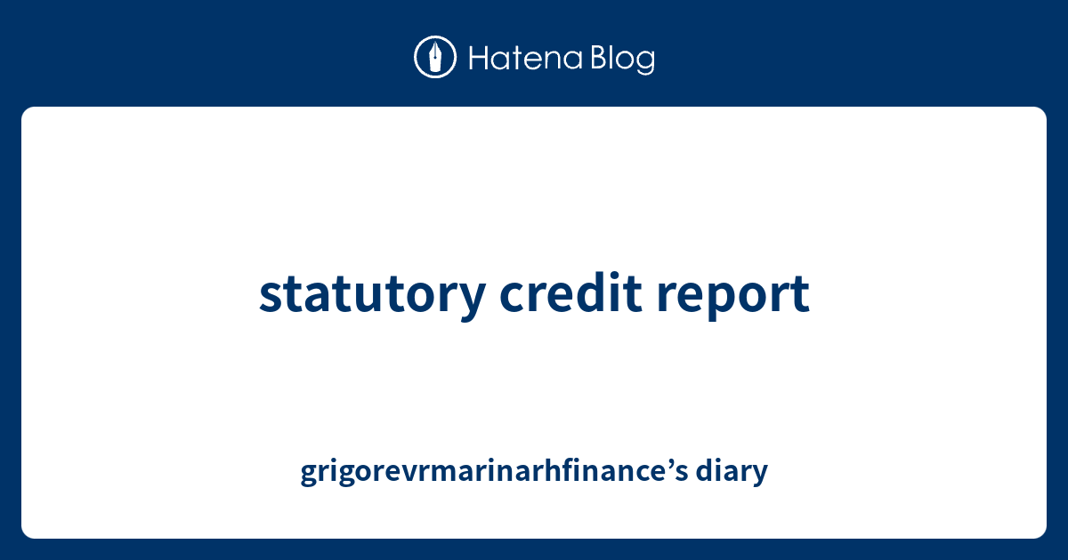 statutory credit report - grigorevrmarinarhfinance’s diary