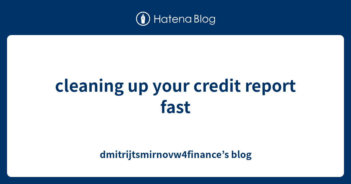 cleaning up your credit report fast - dmitrijtsmirnovw4finance’s blog