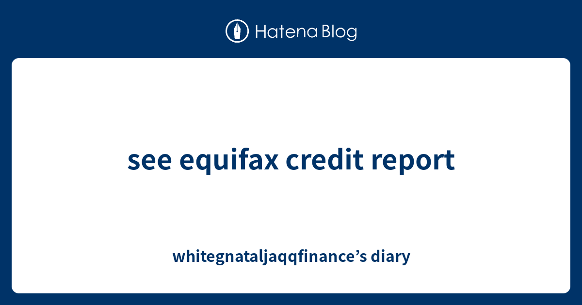 see equifax credit report - whitegnataljaqqfinance’s diary