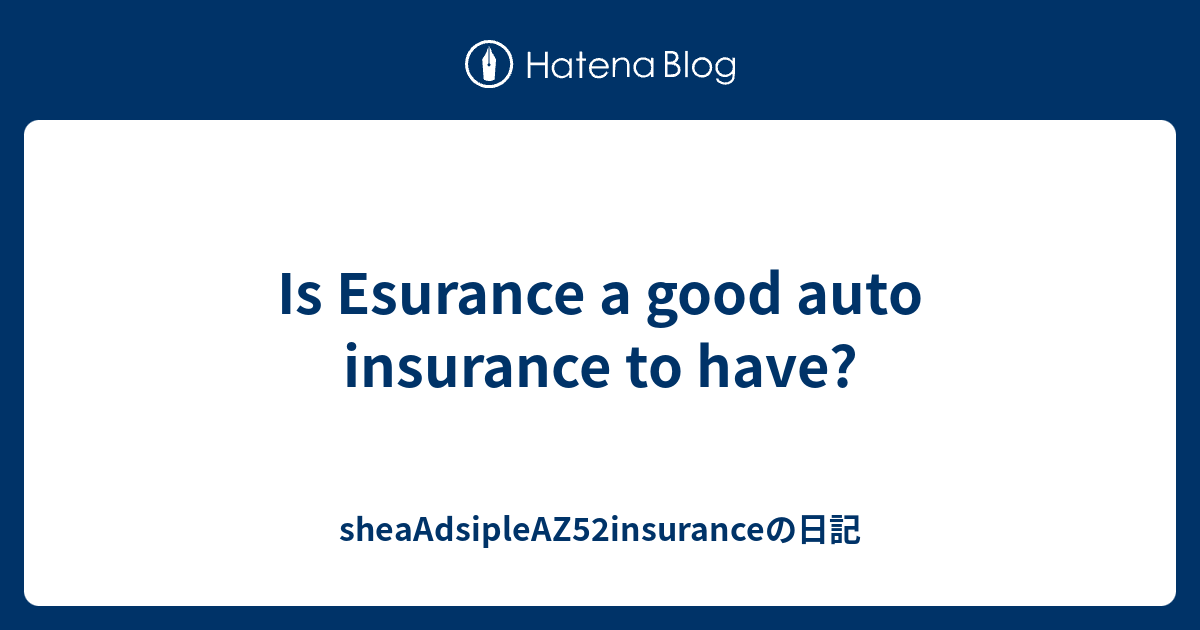 Is Esurance a good auto insurance to have? - sheaAdsipleAZ52insuranceの日記