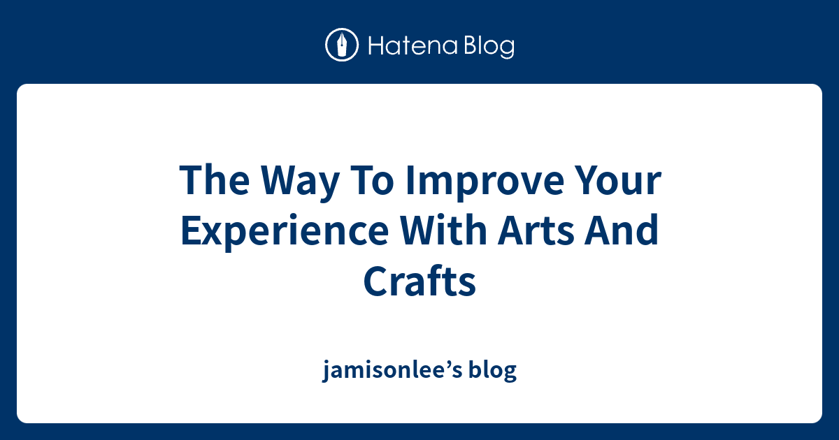 The Way To Improve Your Experience With Arts And Crafts - jamisonlee’s blog