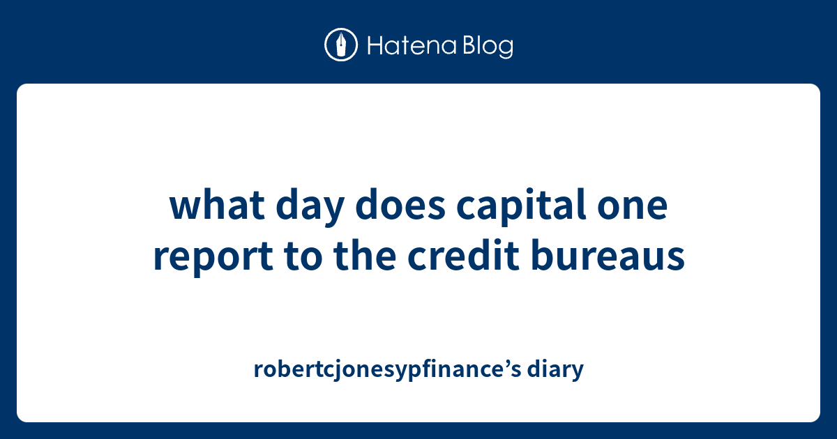 what day does capital one report to the credit bureaus ...