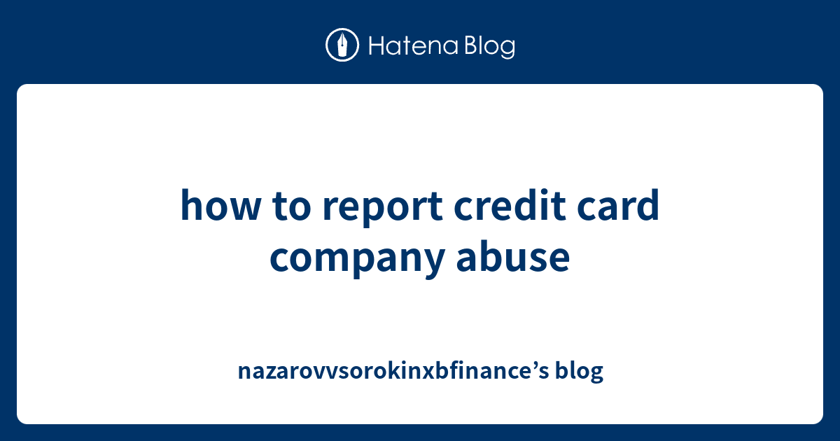 how to report credit card company abuse - nazarovvsorokinxbfinance’s blog