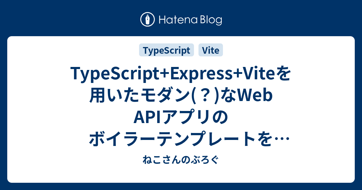 Typescript Express Viteを用いたモダン ？ なweb Apiアプリのボイラーテンプレートを作ってみました。 ねこさんのぶろぐ