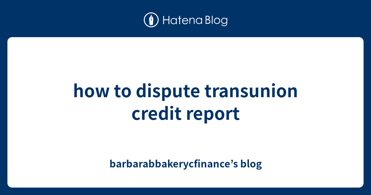 how to dispute transunion credit report - barbarabbakerycfinance’s blog